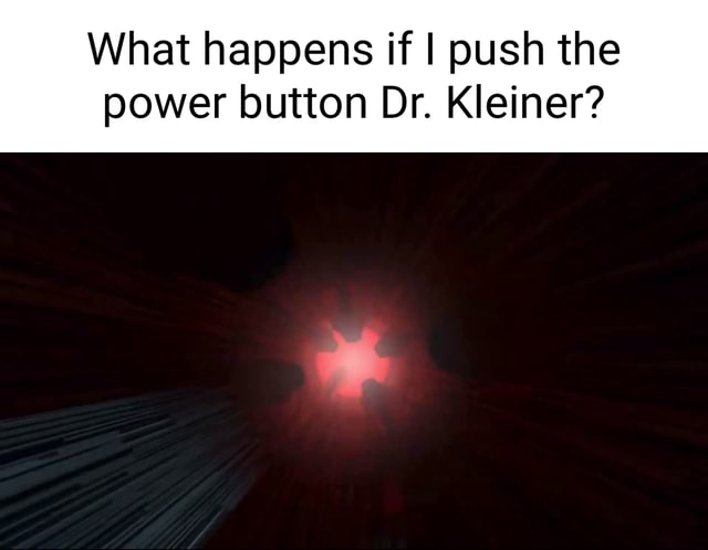 What happens if I push the power button Dr. Kleiner? - iFunny