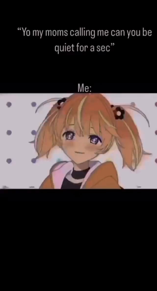 "Yo my moms calling me can you be quiet for asec" - iFunny