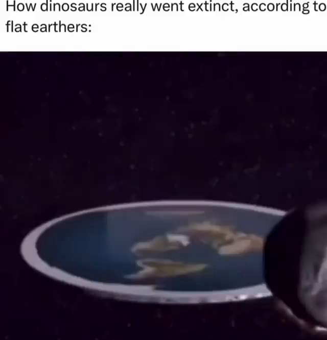 How dinosaurs really went extinct, accoraing to flat earthers: - iFunny