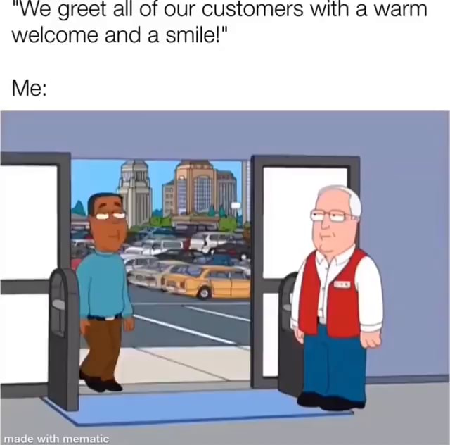 We greet all of our customers with a warm welcome and a smile!" Me: I ...