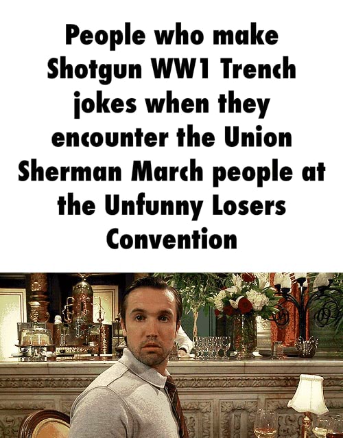People who make Shotgun WW1 Trench jokes when they encounter the Union ...