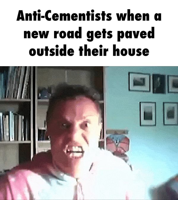 Anti-Cementists when a new road gets paved outside their house - iFunny