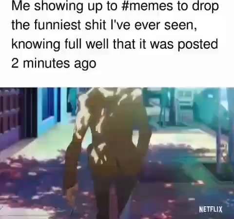 Me showing up to #memes to drop the funniest shit I've ever seen ...