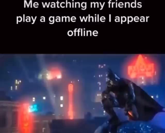 Me watching my friends play a game while I appear offline - iFunny