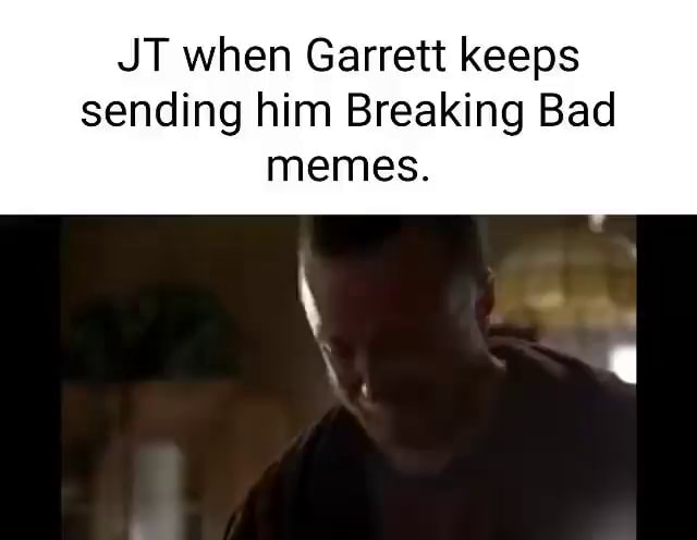 JT when Garrett keeps sending him Breaking Bad memes. - iFunny
