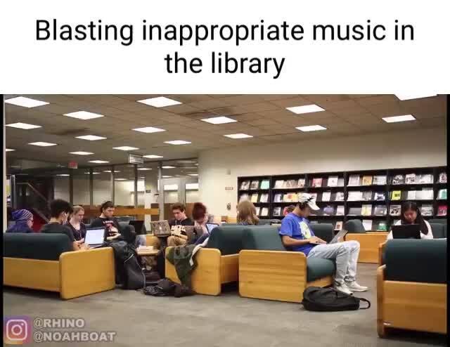 Blasting inappropriate music in the library @RHINO - iFunny