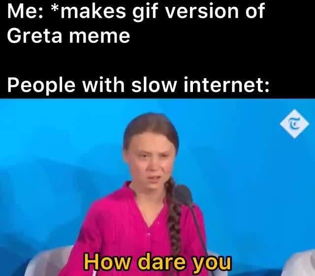 Me: *makes gif version of Greta meme People with slow internet: dare ...