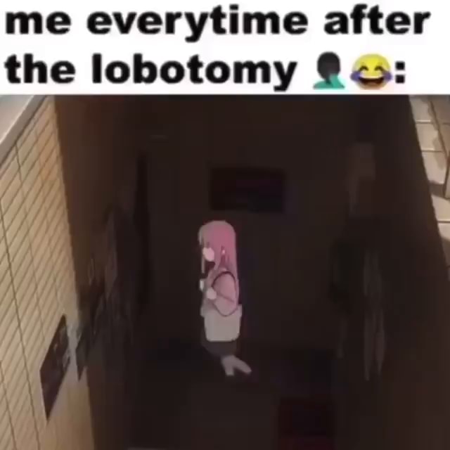 Me everytime after the lobotomy - iFunny