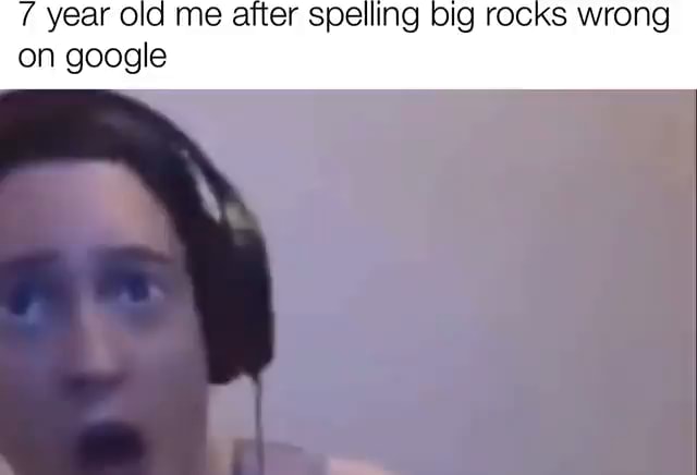 Year ola me after spelling big rocks wrong on google - iFunny