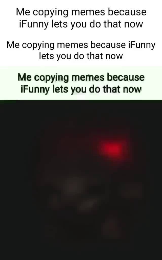 Me copying memes because iFunny lets you do that now Me copying memes ...