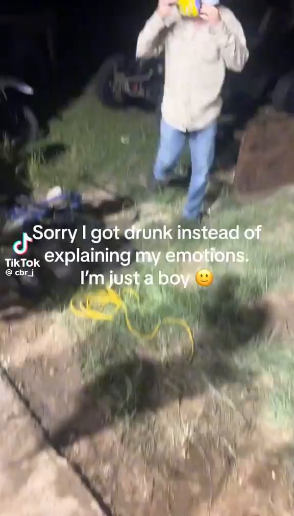 Sorry I got drunk instead of explaining my emotions. I'm just a boy ...