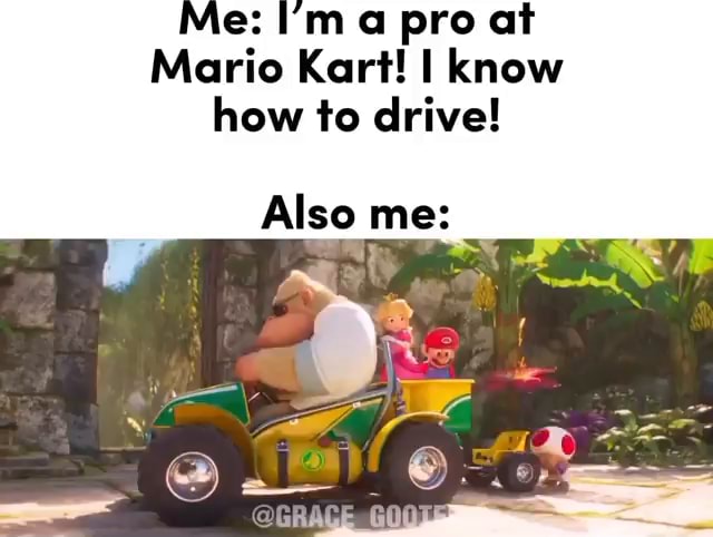 Me: I'm a pro at Mario Kart! know how to drive! Also me: fie - iFunny