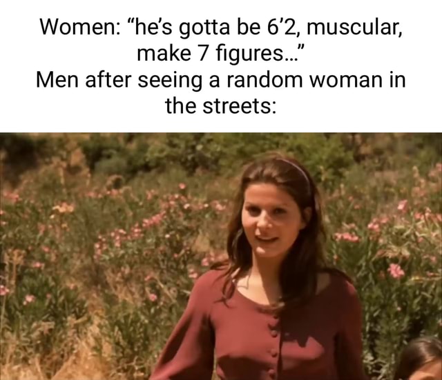 Women: "he's gotta be 6'2, muscular, make 7 figures..." Men after ...