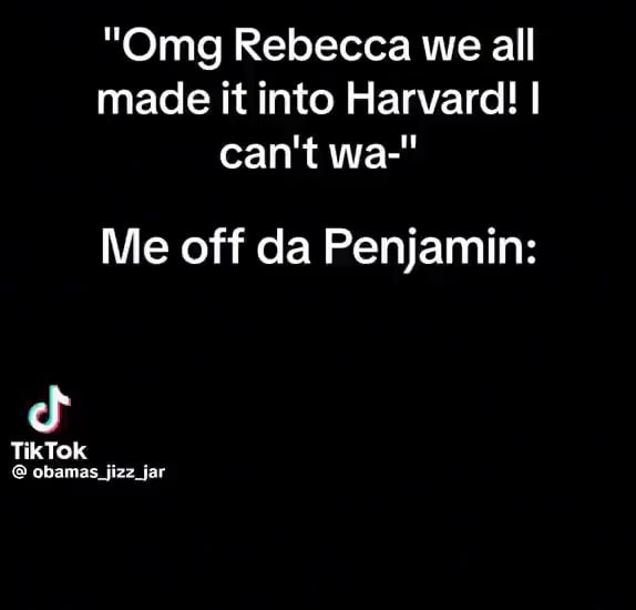 "Omg Rebecca we all made it into Harvard! I can't wa-" Me off da ...