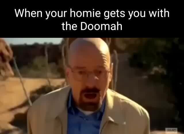 When your homie gets you with the Doomah - iFunny