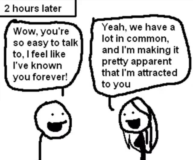 2 hours later Wow, you're so easy to talk to, I feel like I've Known ...