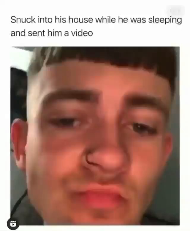 Snuck into his house while he was sleeping and sent him video - iFunny