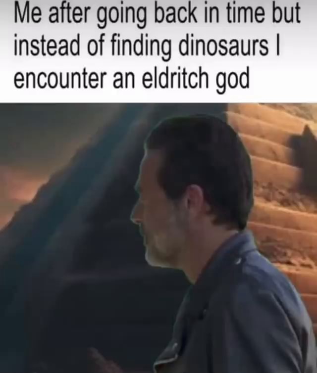 Me alter going back in time but instead of finding dinosaurs I ...