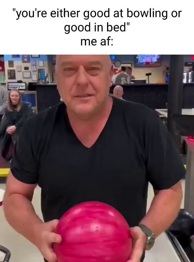 "you're either good at bowling or good in bed" me - iFunny