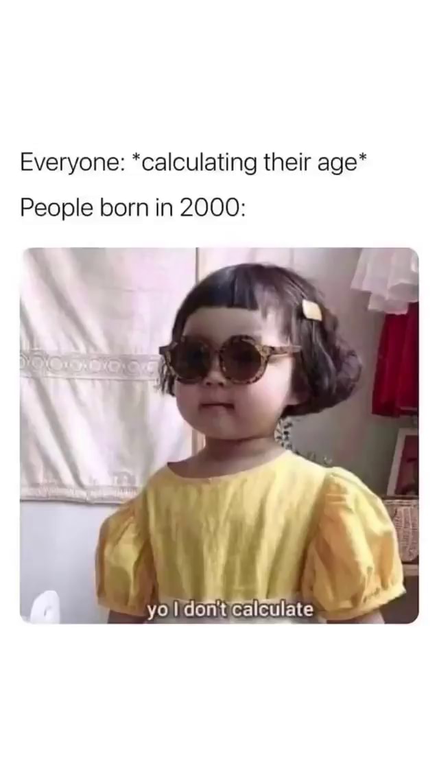 Everyone: "calculating their age* People born in 2000: yo calculate ...