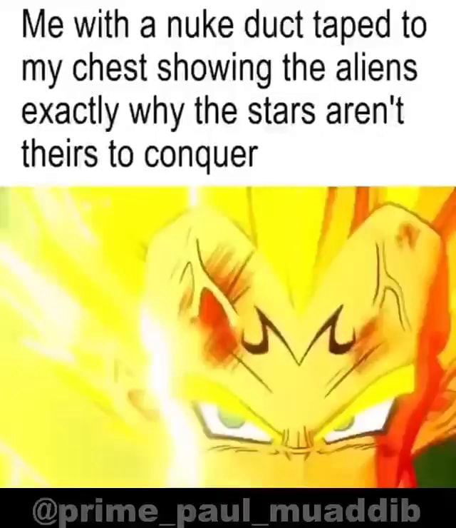 Me with a nuke duct taped to my chest showing the aliens exactly why ...