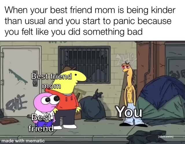When your best friend mom is being kinder than usual and you start to ...
