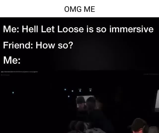 OMG ME Me: Hell Let Loose is so immersive Friend: How so? Me: - iFunny