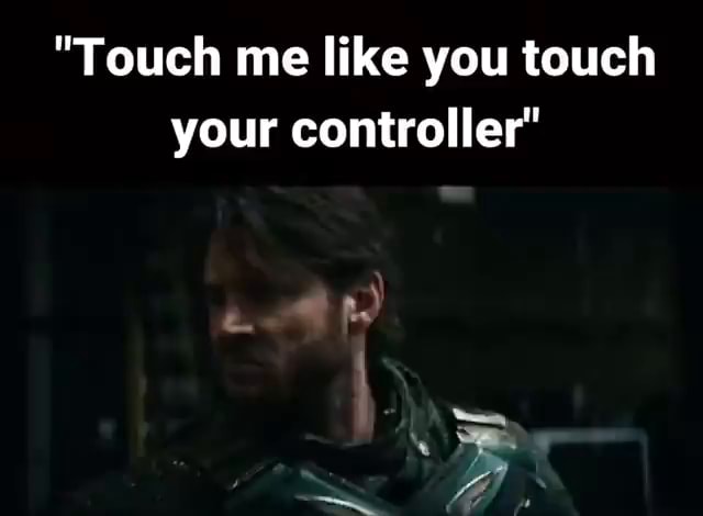 "Touch me like you touch your controller" - iFunny