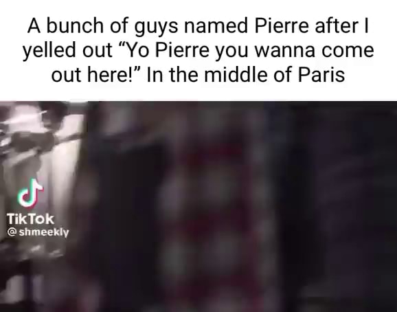 A bunch of guys named Pierre after I yelled out "Yo Pierre you wanna ...