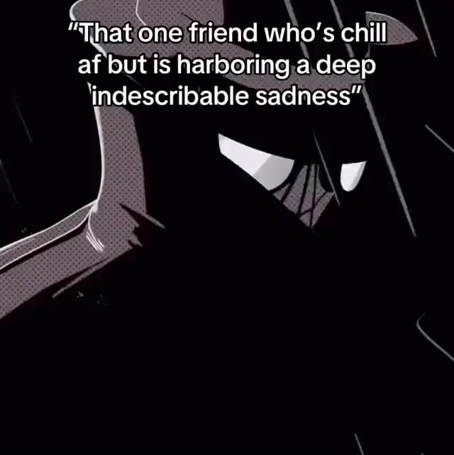 "That one friend who's chill af but is harboring a deep indescribable ...