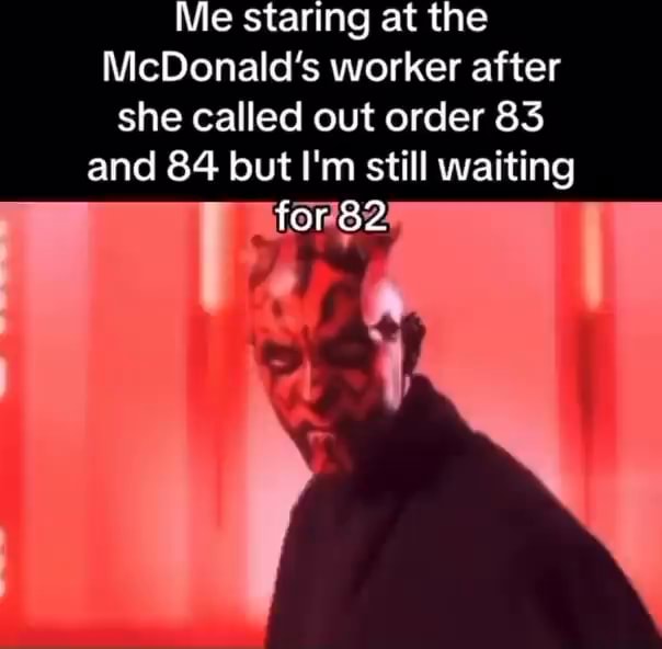 Me staring at the McDonald's worker after she called out order 83 and ...