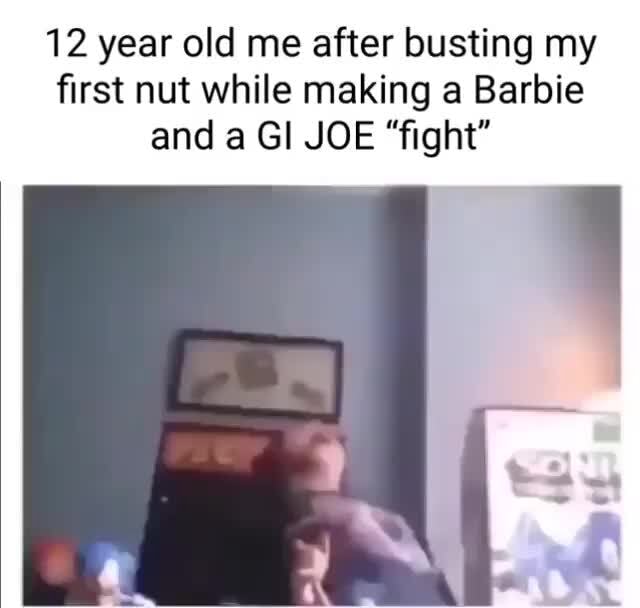 12 year old me after busting my first nut while making a Barbie and a ...