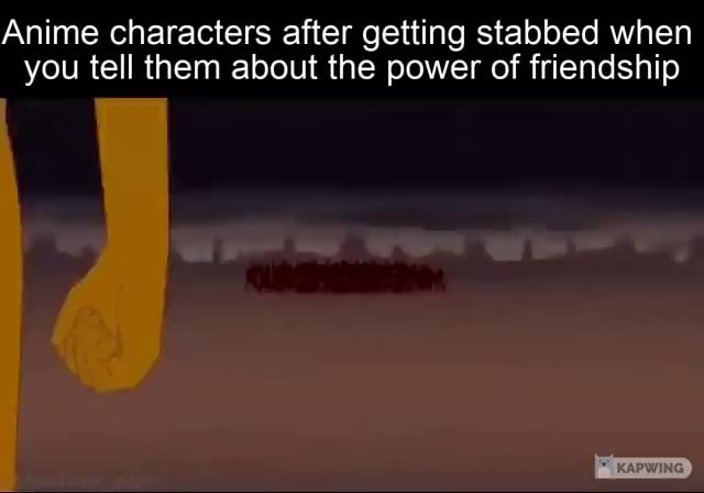 Anime characters after getting stabbed when you tell them about the ...