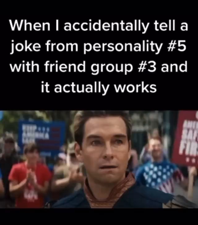 When I accidentally tell a joke from personality #5 with friend group ...