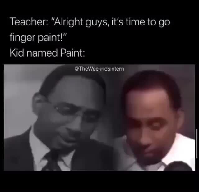 Teacher: "Alright guys, it's time to go finger paint!" Kid named Paint ...