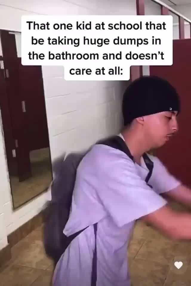 SS That one kid at school that be taking huge dumps in the bathroom and doesn't care at all ...