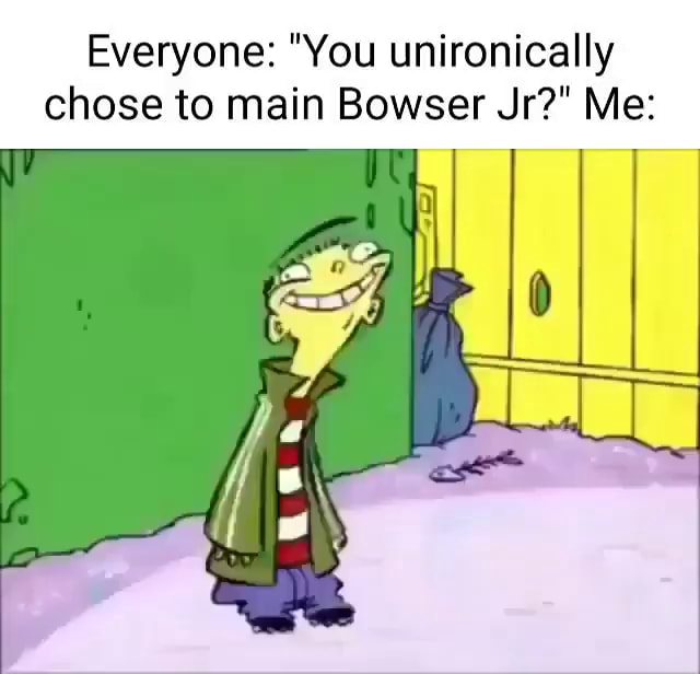 Everyone: "You unironically chose to main Bowser Jr?" Me: Be - iFunny