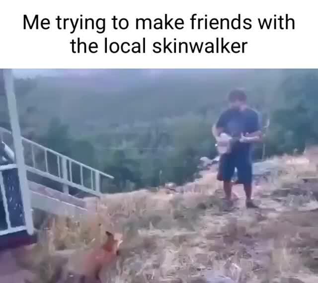 Me trying to make friends with the local skinwalker - iFunny