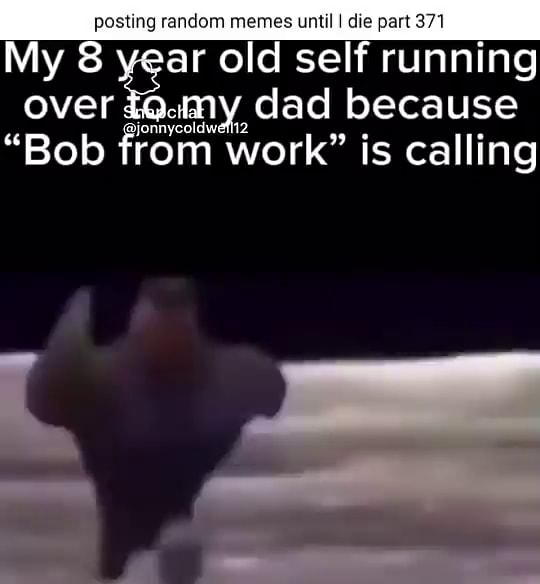 Posting random memes until I die part 371 My 8 year old self running ...