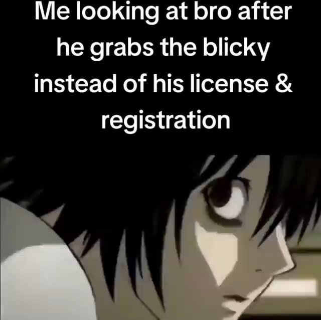 Me looking at bro after he grabs the blicky instead of his license ...