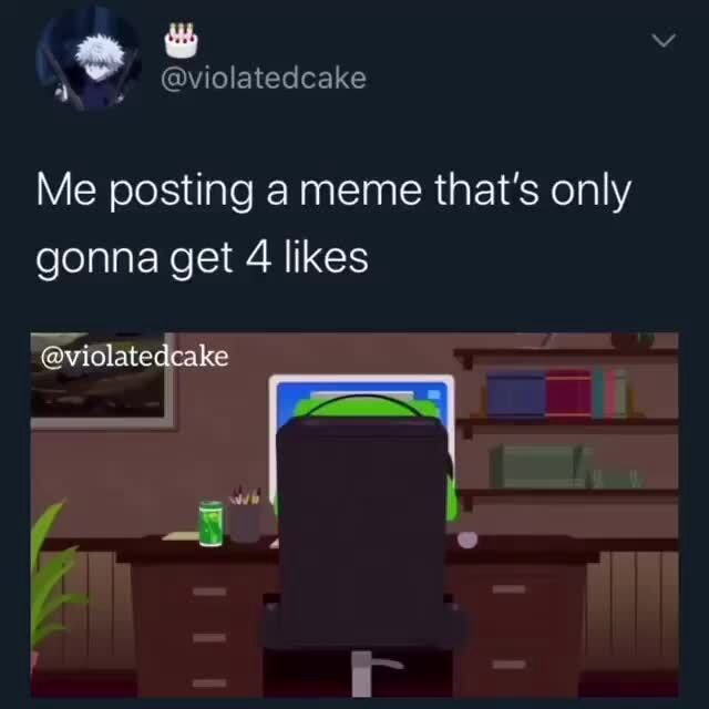 Me posting a meme that's only gonna get 4 likes - iFunny