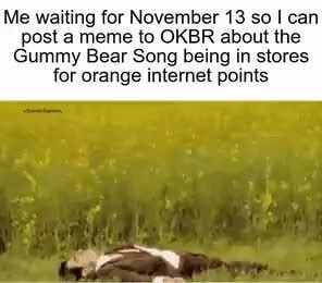 Me waiting for November 13 so can post a meme to OKBR about the Gummy ...