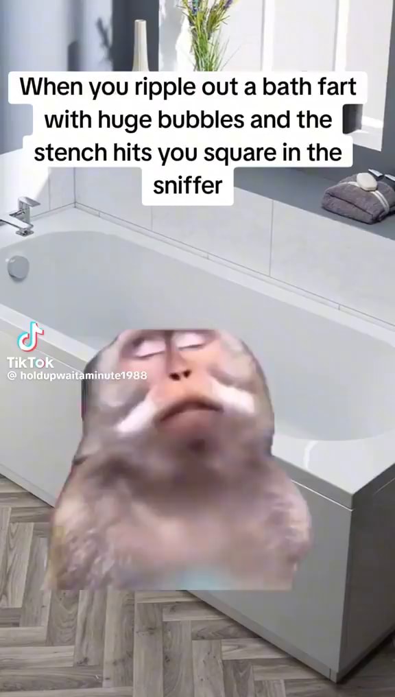 When you ripple out a bath fart with huge bubbles and the stench hits ...