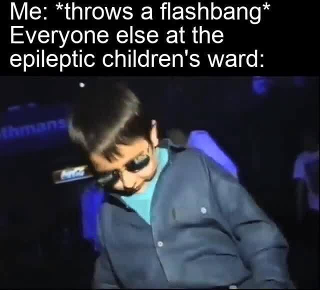 Me: *throws a flashbang* Everyone else at the epileptic children's ward ...