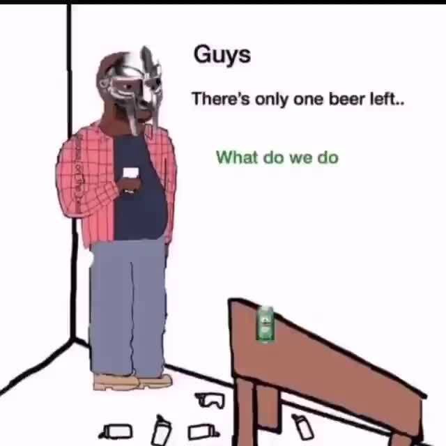 Guys There's only one beer left.. - iFunny
