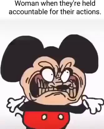 Woman when they're held accountable for their actions. - iFunny