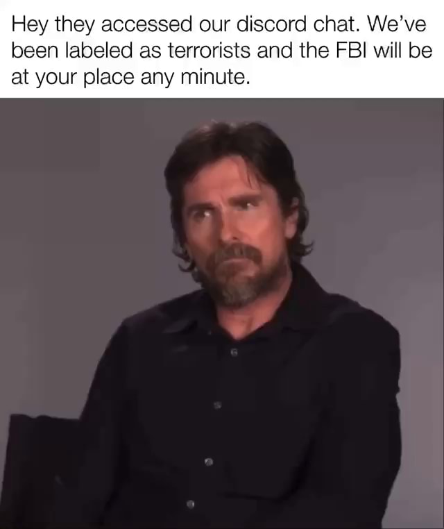 Hey they accessed our discord chat. We've been labeled as terrorists ...
