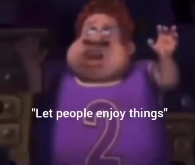 "Let people enjoy things" - iFunny