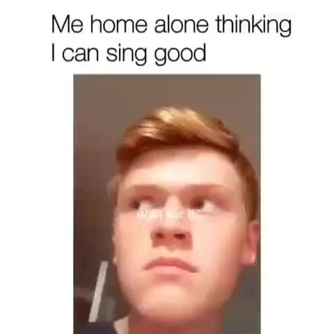 Me home alone thinking I can sing good - iFunny