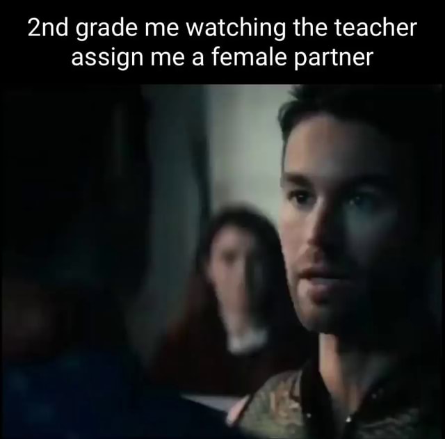 Grade me watching the teacher assign me a female partner vie. \ - iFunny